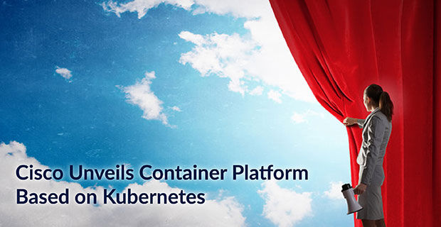 Cisco Unveils Container Platform Based on Kubernetes - Cloud Native Now Cisco Unveils Container Platform Based on Kubernetes - Cloud Native Now