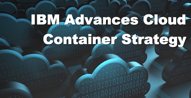IBM Advances Cloud Container Strategy - Cloud Native Now
